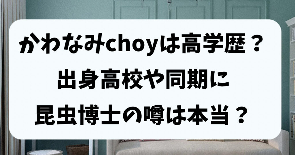 かわなみchoyは高学歴？出身高校や同期に昆虫博士の噂は | ぽのろーぐ